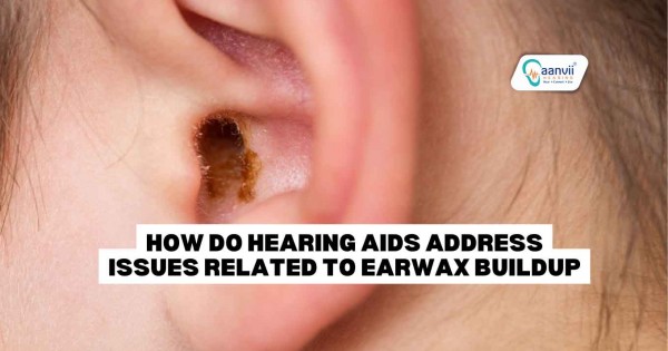 How Do Hearing Aids Address Issues Related to Earwax Buildup? | Aanvii ...