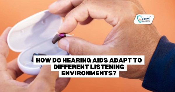 How Do Hearing Aids Adapt to Different Listening Environments? | Aanvii ...