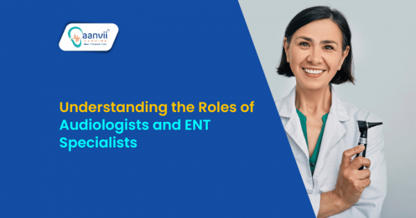 Understanding the Roles of Audiologists and ENT Specialists | Aanvii ...