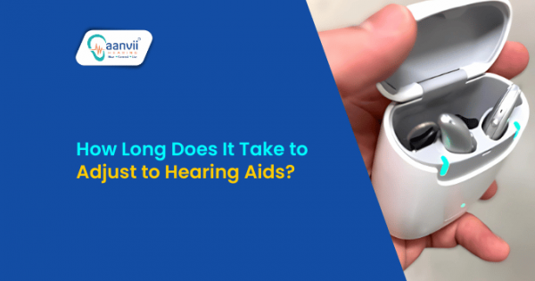 How Long Does It Take to Adjust to Hearing Aids? | Aanvii Hearing